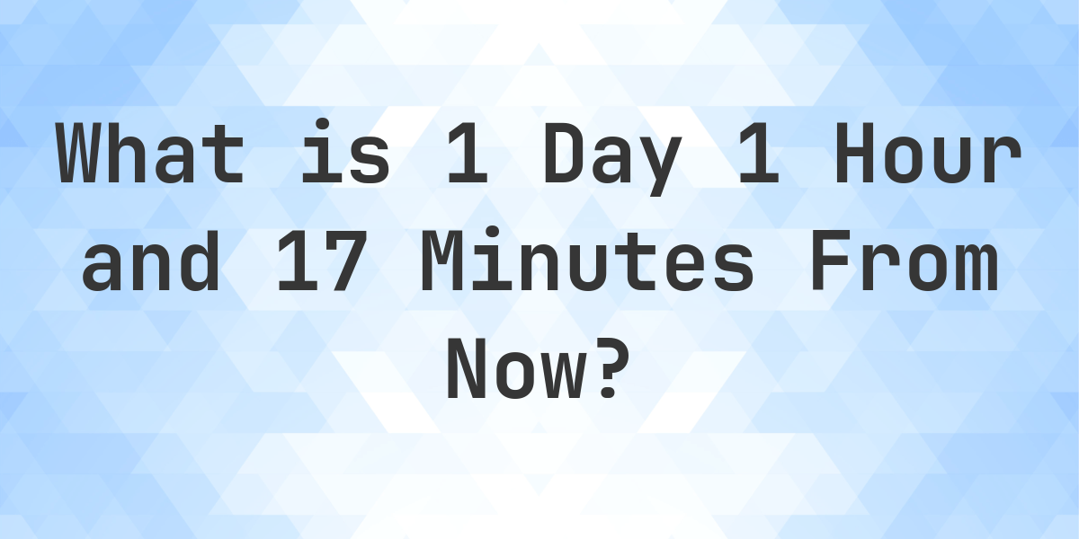 What Time Will It Be 1 Day 1 Hour and 17 Minutes From Now? - Calculatio