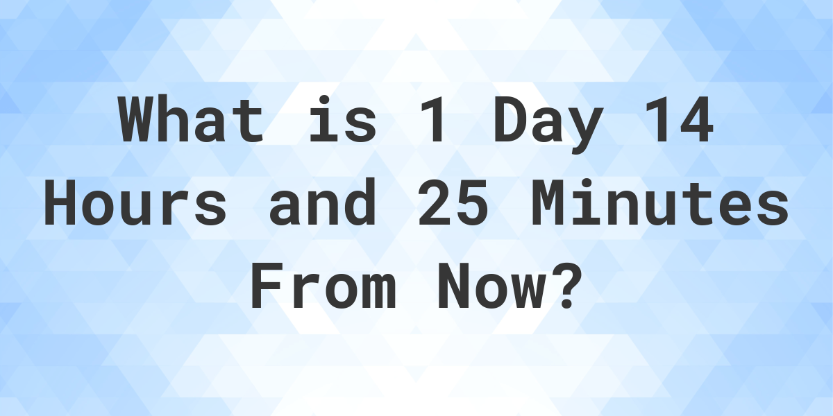 What Time Will It Be 1 Day 14 Hours and 25 Minutes From Now? - Calculatio