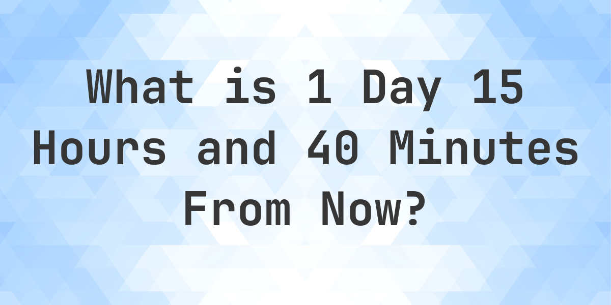 What Time Will It Be 1 Day 15 Hours and 40 Minutes From Now? - Calculatio