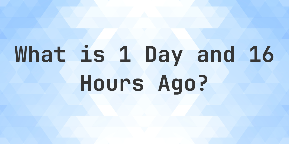 What Time Was It 1 Day and 16 Hours Ago? - Calculatio