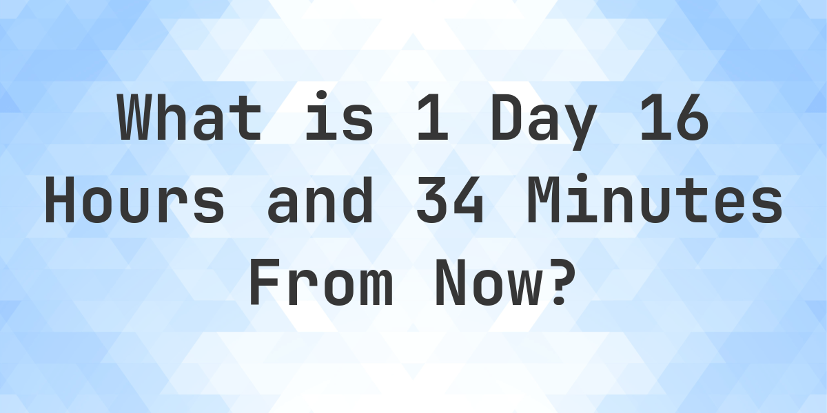 What Time Will It Be 1 Day 16 Hours and 34 Minutes From Now? - Calculatio