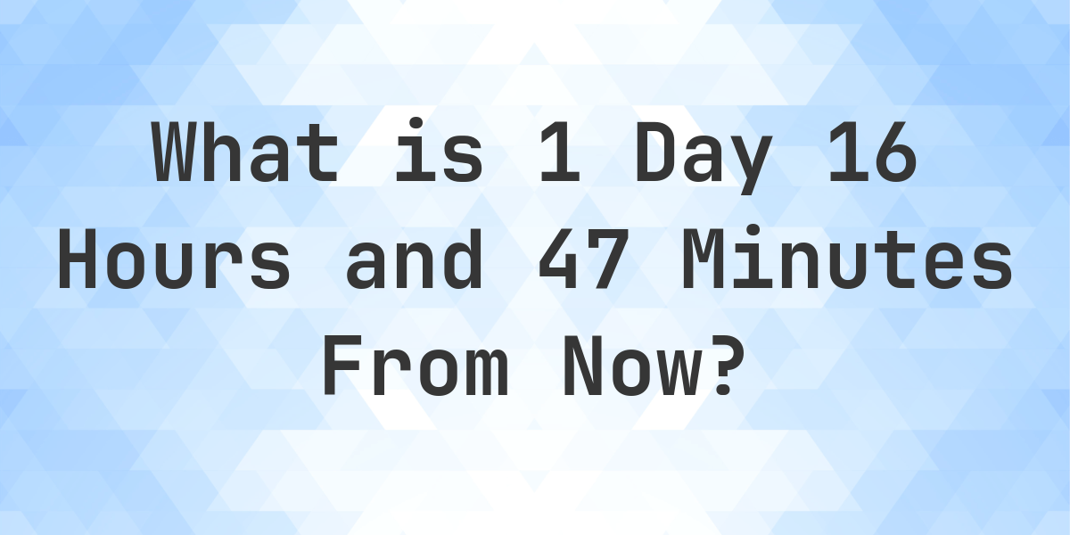 What Time Will It Be 1 Day 16 Hours and 47 Minutes From Now? - Calculatio