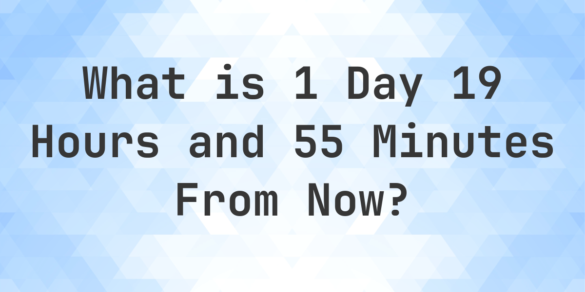 What Time Will It Be 1 Day 19 Hours and 55 Minutes From Now? - Calculatio