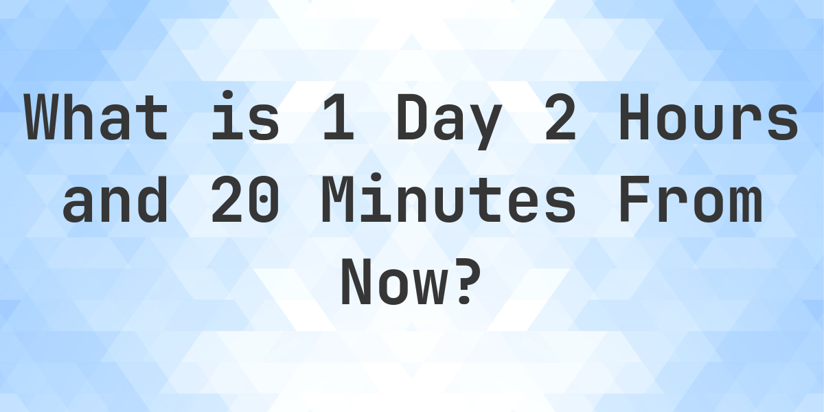 What Time Will It Be 1 Day 2 Hours and 20 Minutes From Now? - Calculatio