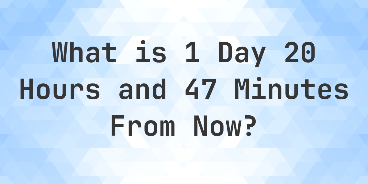 What Time Will It Be 1 Day 20 Hours and 47 Minutes From Now? - Calculatio