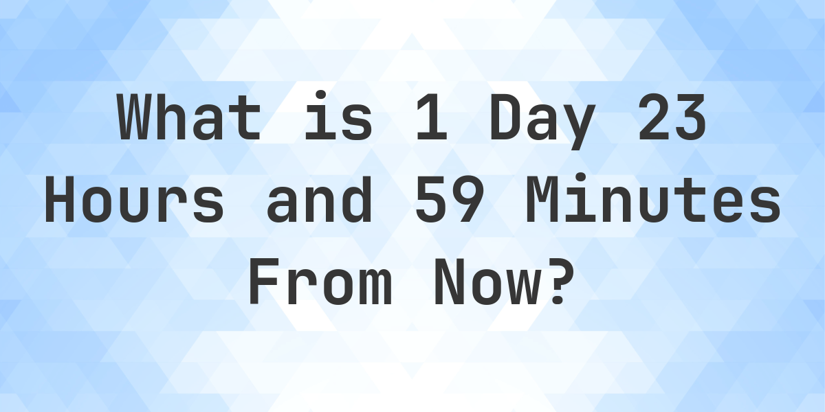 What Time Will It Be 1 Day 23 Hours and 59 Minutes From Now? - Calculatio