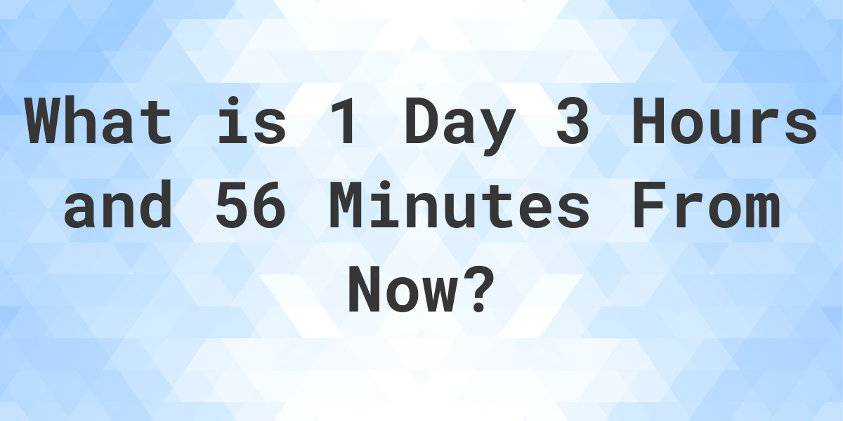 What Time Will It Be 1 Day 3 Hours and 56 Minutes From Now? - Calculatio