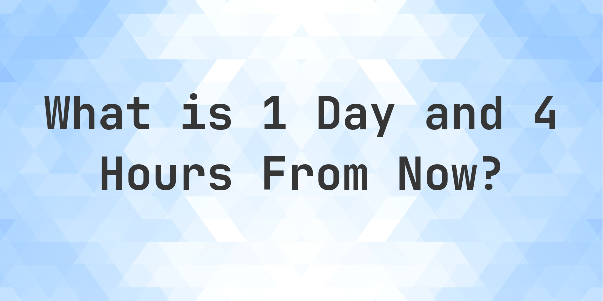 What Time Will It Be 1 Day And 4 Hours From Now Calculatio what-time-will-it-be-1-day-and-4-hours-from-now-calculatio