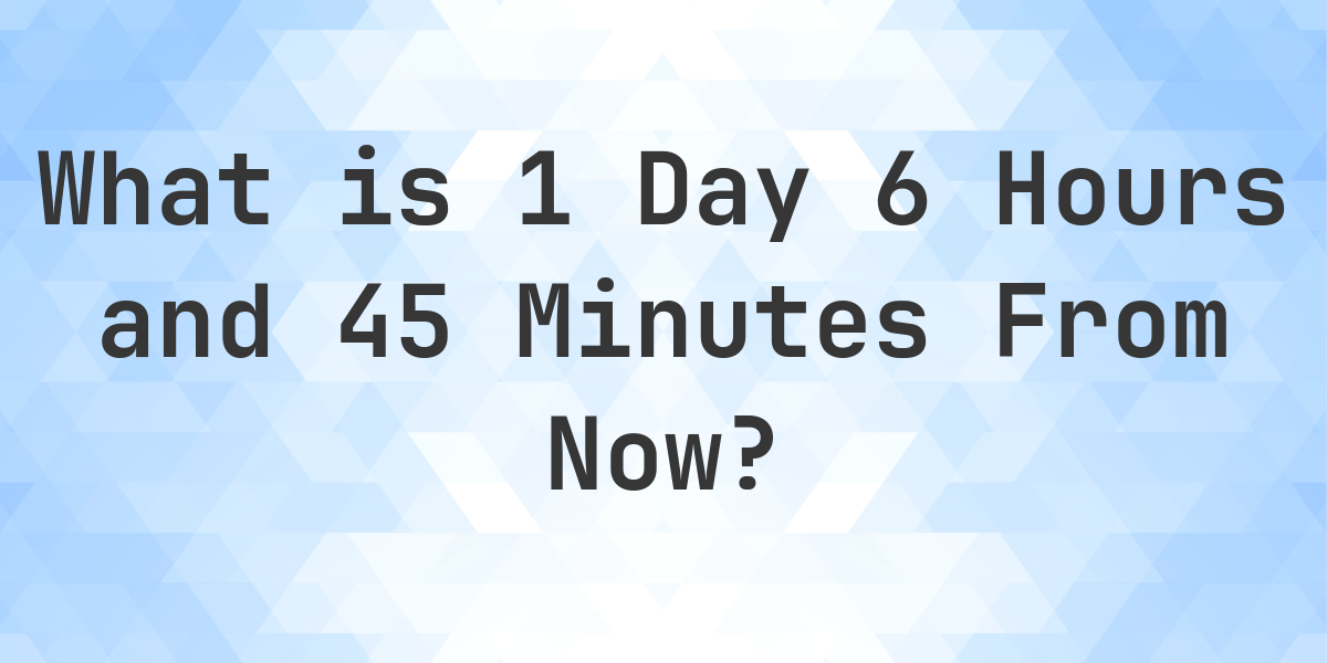 What Time Will It Be 1 Day 6 Hours and 45 Minutes From Now? - Calculatio