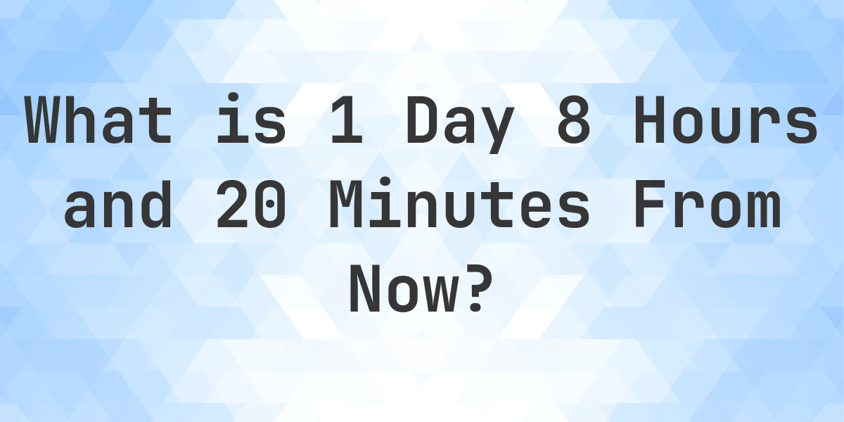 What Time Will It Be 1 Day 8 Hours and 20 Minutes From Now? - Calculatio