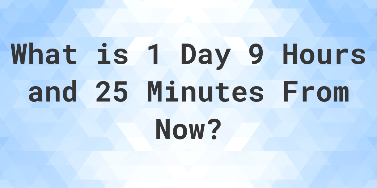 What Time Will It Be 1 Day 9 Hours and 25 Minutes From Now? - Calculatio