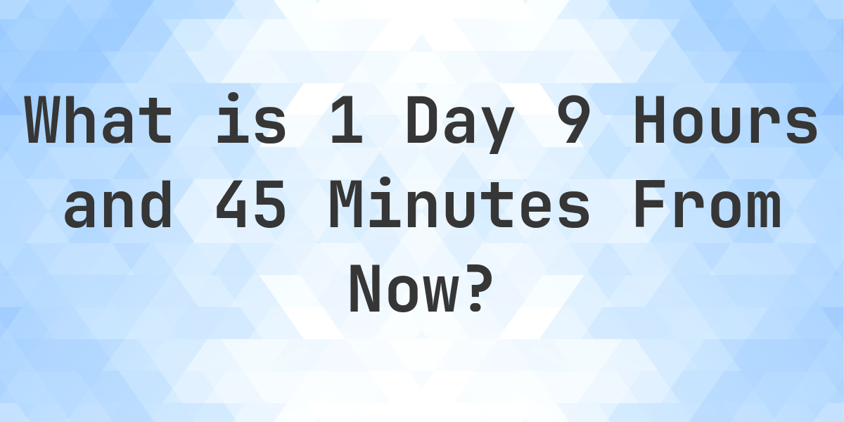 What Time Will It Be 1 Day 9 Hours and 45 Minutes From Now? - Calculatio