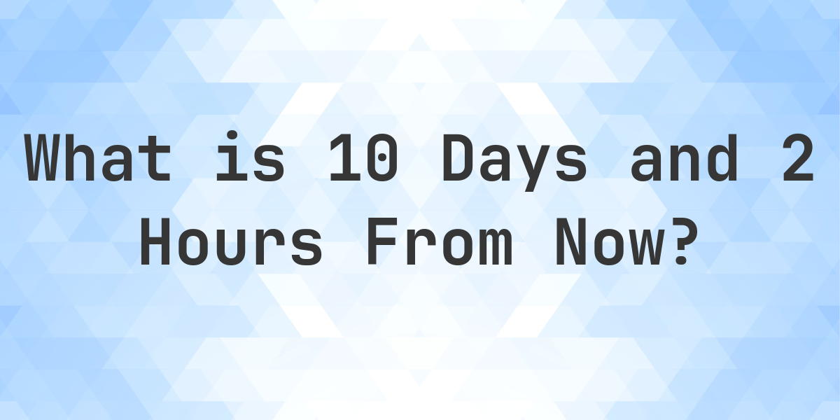 What Time Will It Be 10 Days and 2 Hours From Now? - Calculatio