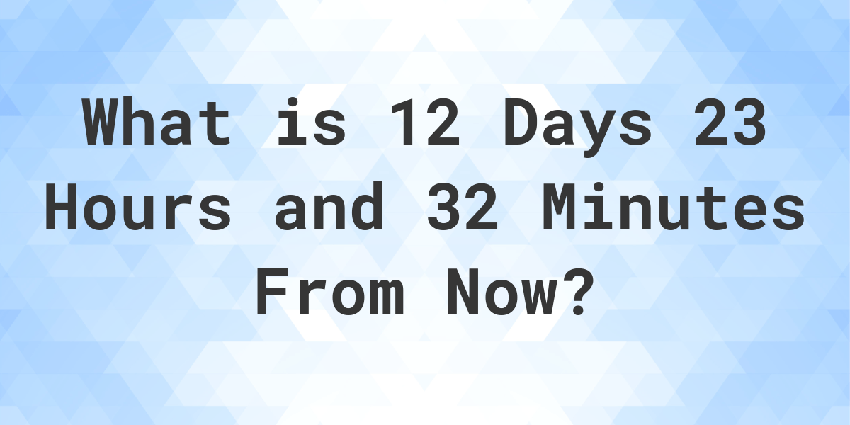 What Time Will It Be 12 Days 23 Hours and 32 Minutes From Now? - Calculatio