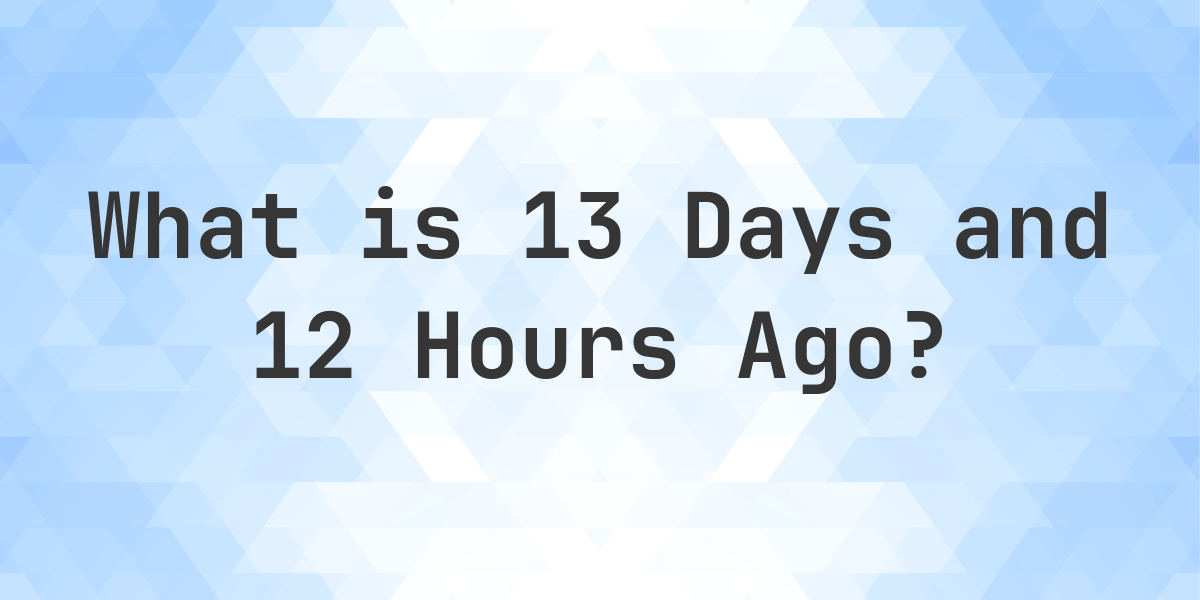 What Time Was It 13 Days and 12 Hours Ago? - Calculatio