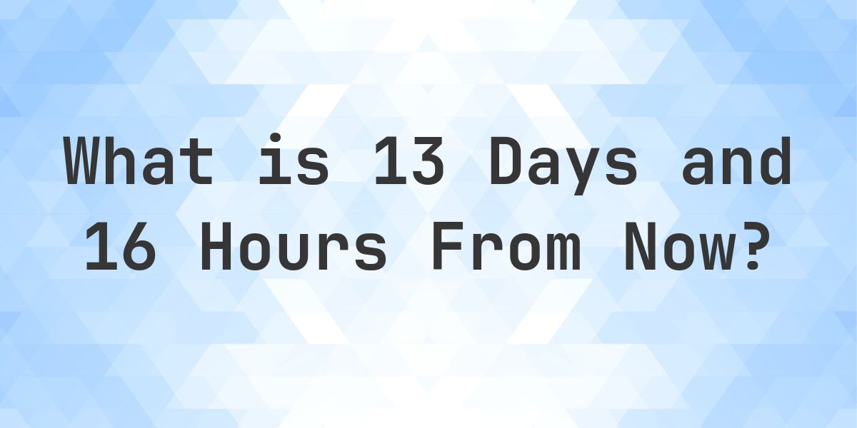 What Time Will It Be 13 Days and 16 Hours From Now? - Calculatio