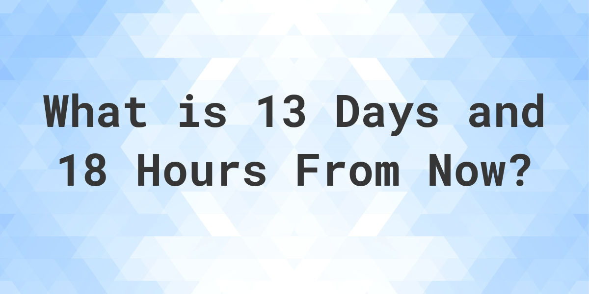 What Time Will It Be 13 Days and 18 Hours From Now? - Calculatio