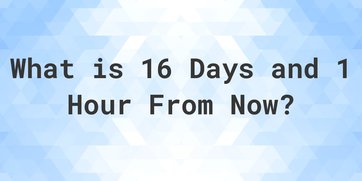 What Time Will It Be 16 Days and 1 Hour From Now? - Calculatio