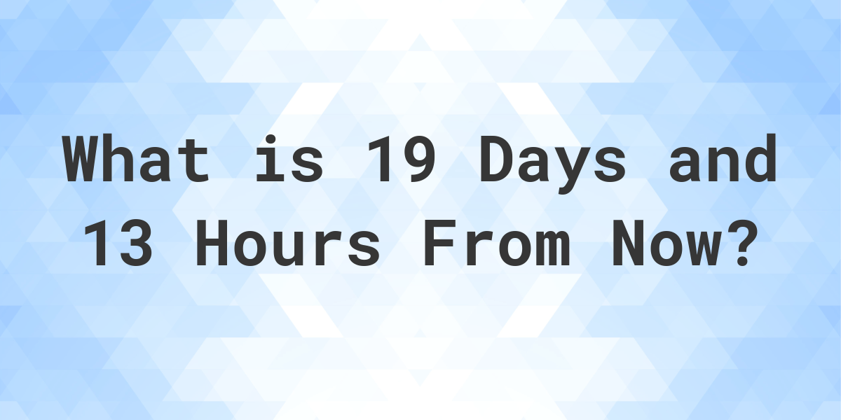 What Time Will It Be 19 Days and 13 Hours From Now? - Calculatio
