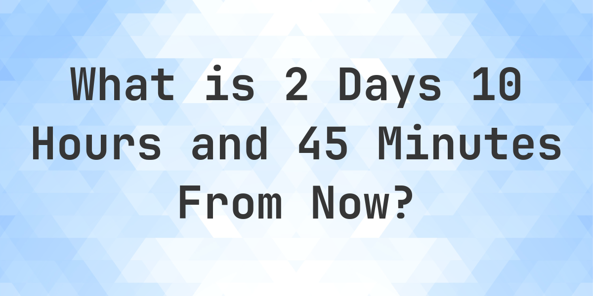 What Time Will It Be 2 Days 10 Hours and 45 Minutes From Now? - Calculatio
