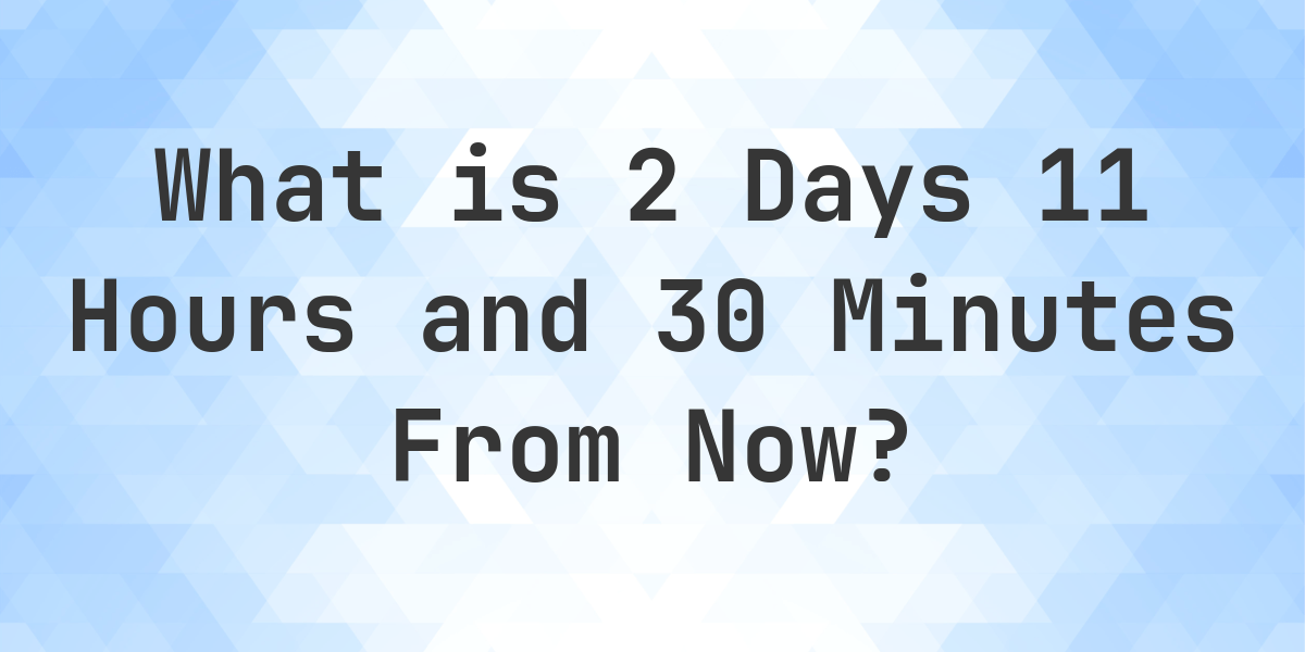 What Time Will It Be 2 Days 11 Hours and 30 Minutes From Now? - Calculatio