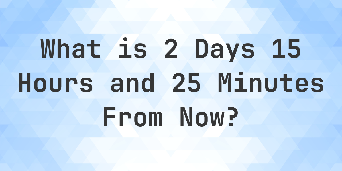 What Time Will It Be 2 Days 15 Hours and 25 Minutes From Now? - Calculatio