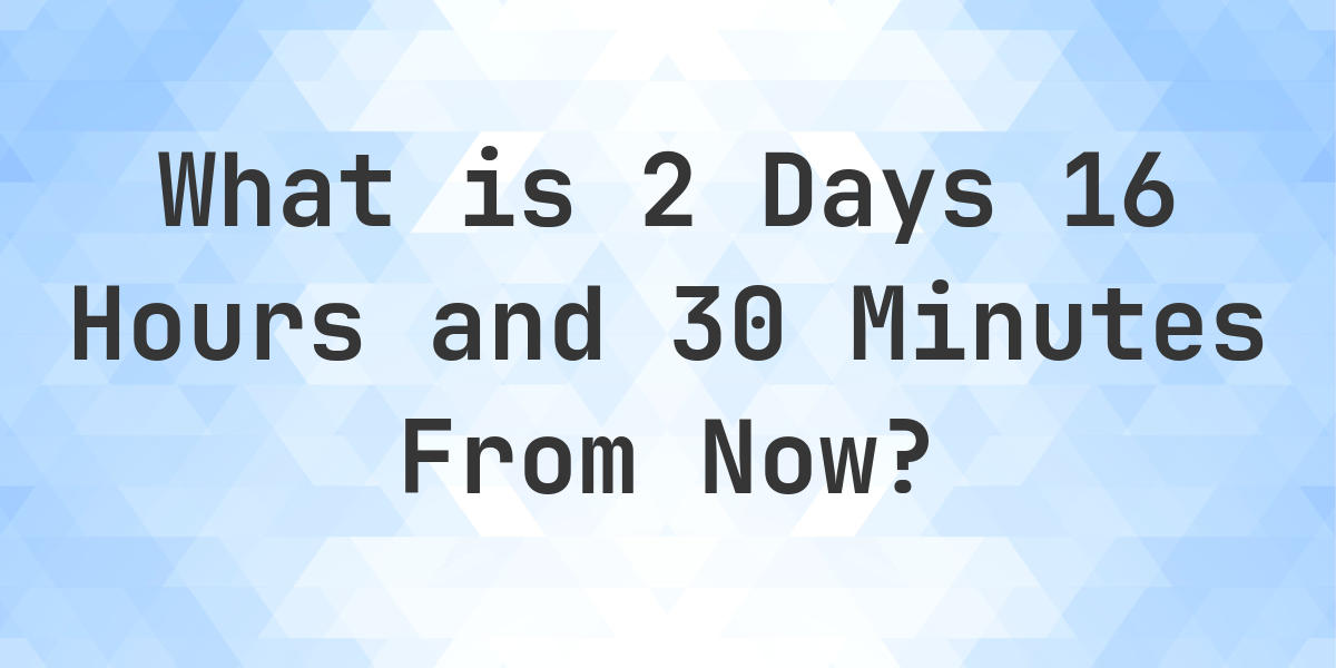 What Time Will It Be 2 Days 16 Hours and 30 Minutes From Now? - Calculatio