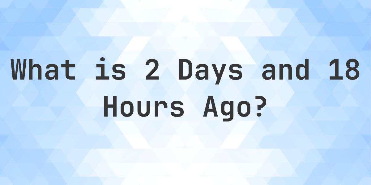 What Time Was It 2 Days and 18 Hours Ago? - Calculatio