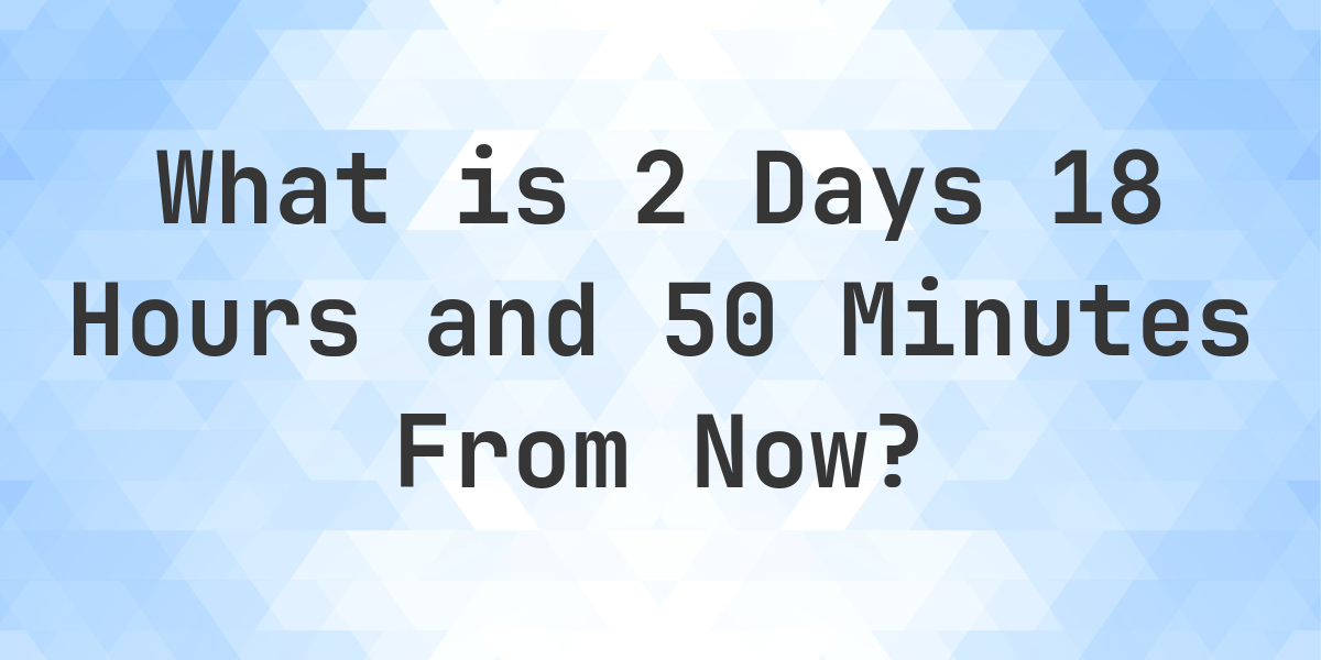 What Time Will It Be 2 Days 18 Hours and 50 Minutes From Now? - Calculatio