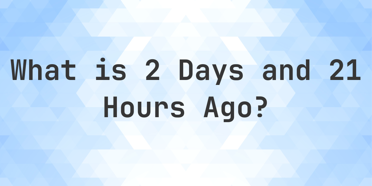 What Time Was It 2 Days and 21 Hours Ago? - Calculatio