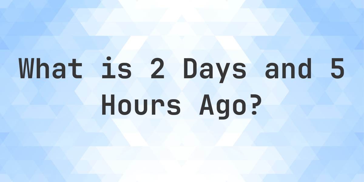 What Time Was It 2 Days and 5 Hours Ago? - Calculatio