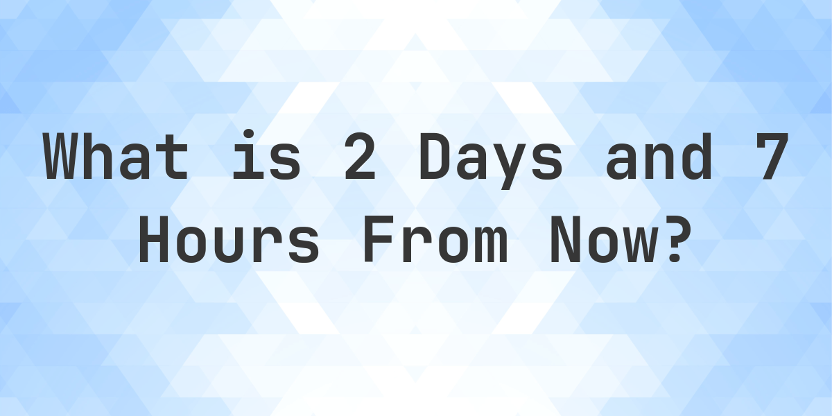 What Time Will It Be 2 Days And 7 Hours From Now Calculatio what-time-will-it-be-2-days-and-7-hours-from-now-calculatio