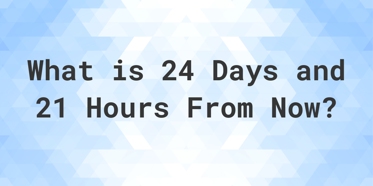 What Time Will It Be 24 Days and 21 Hours From Now? - Calculatio