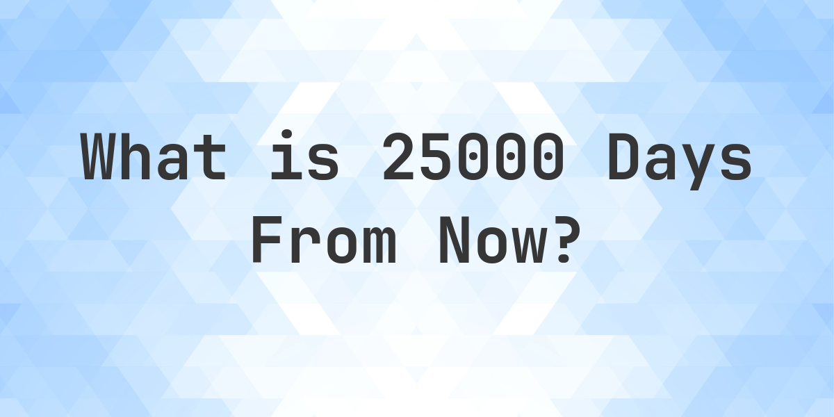 What Time Will It Be 25000 Days From Now? - Calculatio