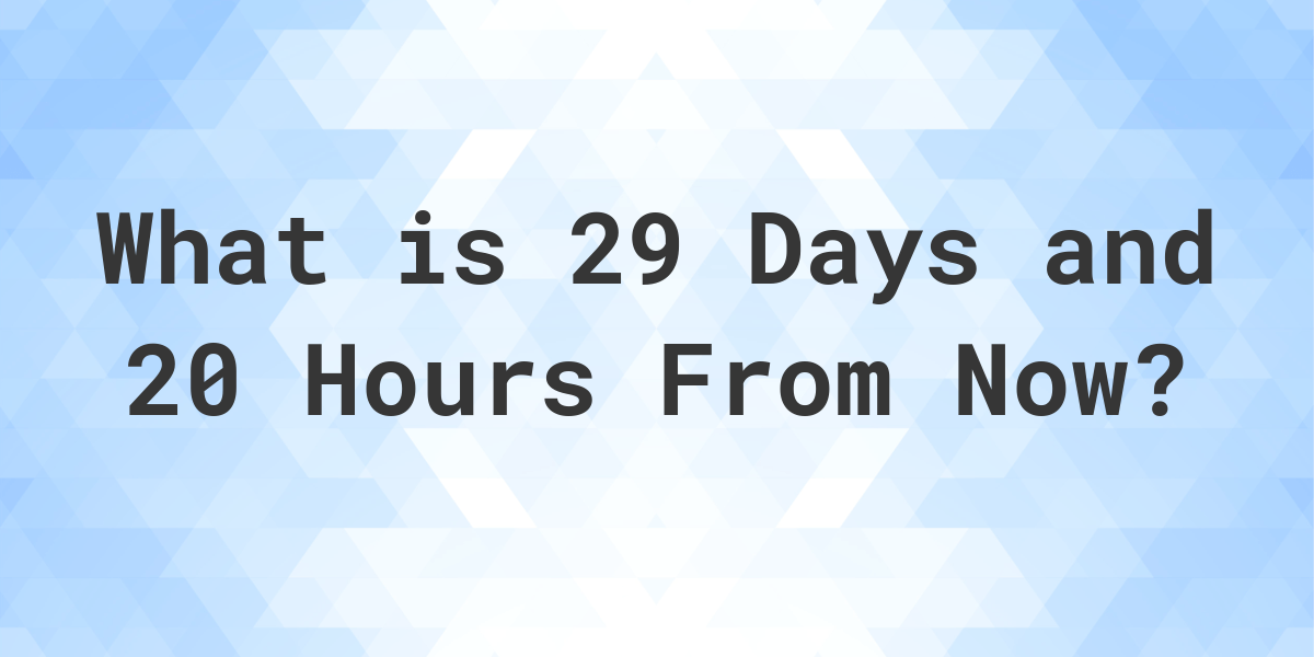 What Time Will It Be 29 Days and 20 Hours From Now? - Calculatio