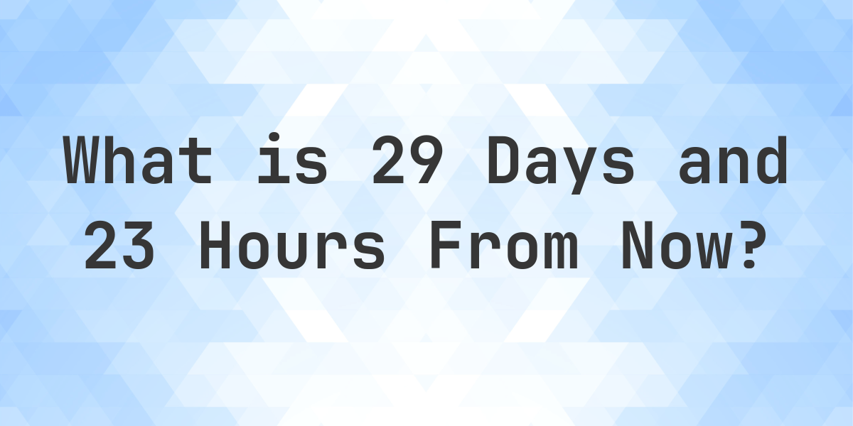 What Time Will It Be 29 Days and 23 Hours From Now? - Calculatio