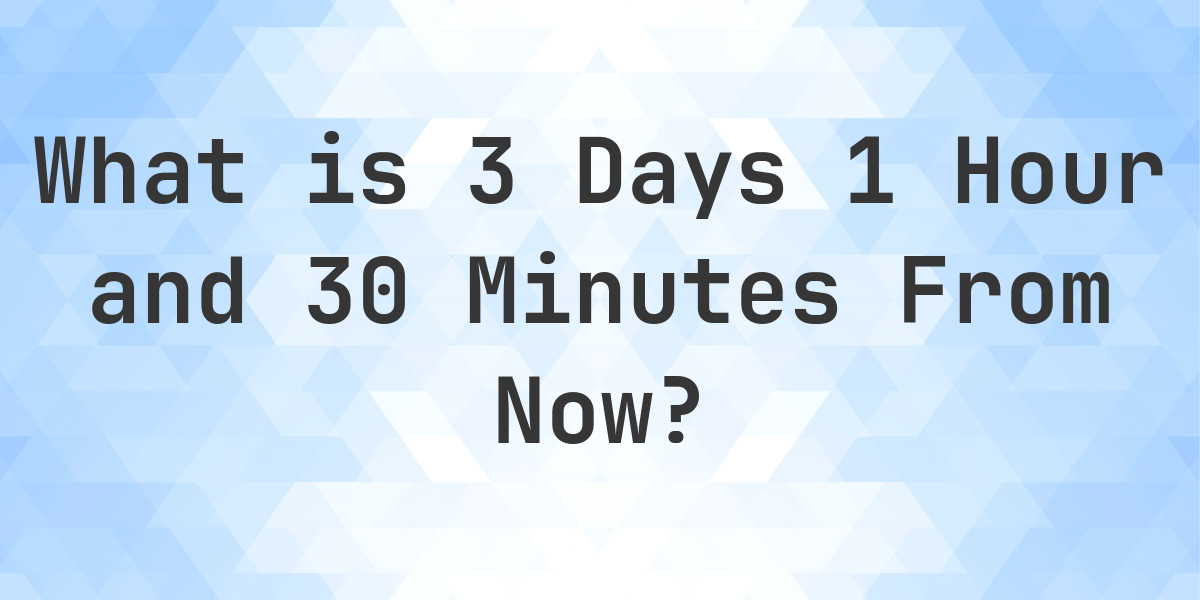 What Time Will It Be 3 Days 1 Hour and 30 Minutes From Now? - Calculatio