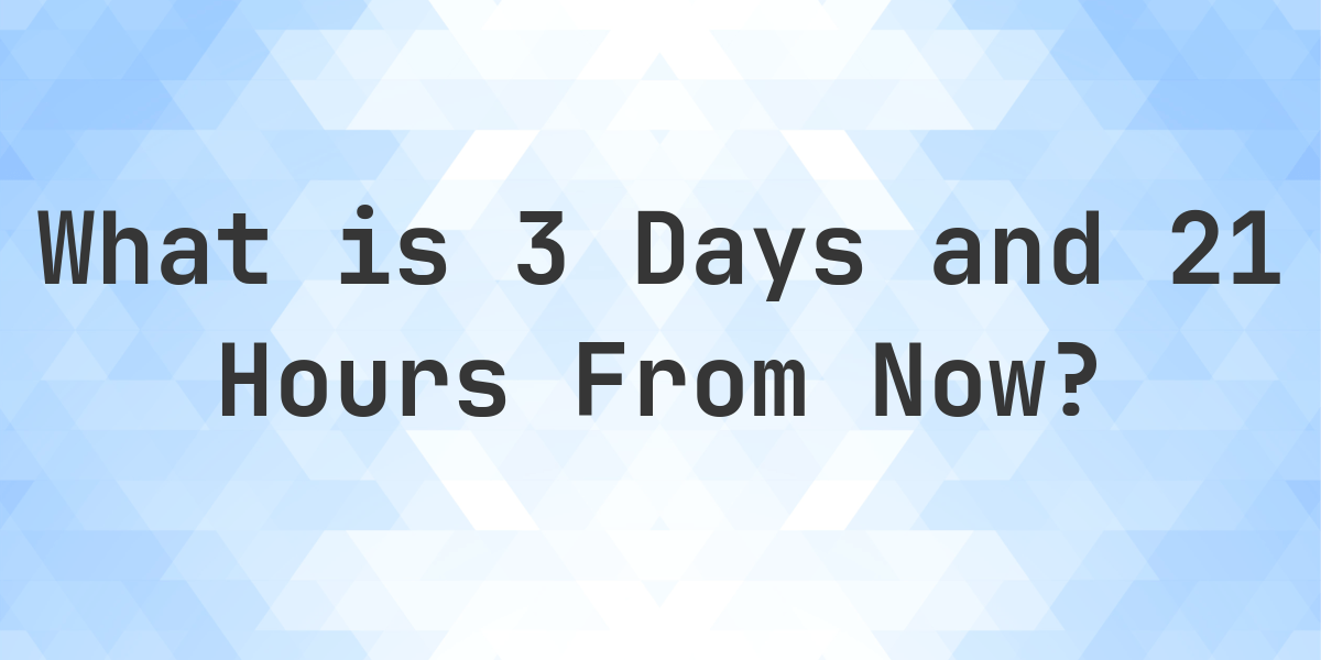 What Time Will It Be 3 Days and 21 Hours From Now? - Calculatio