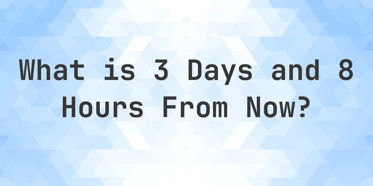 What Time Will It Be 3 Days and 8 Hours From Now? - Calculatio
