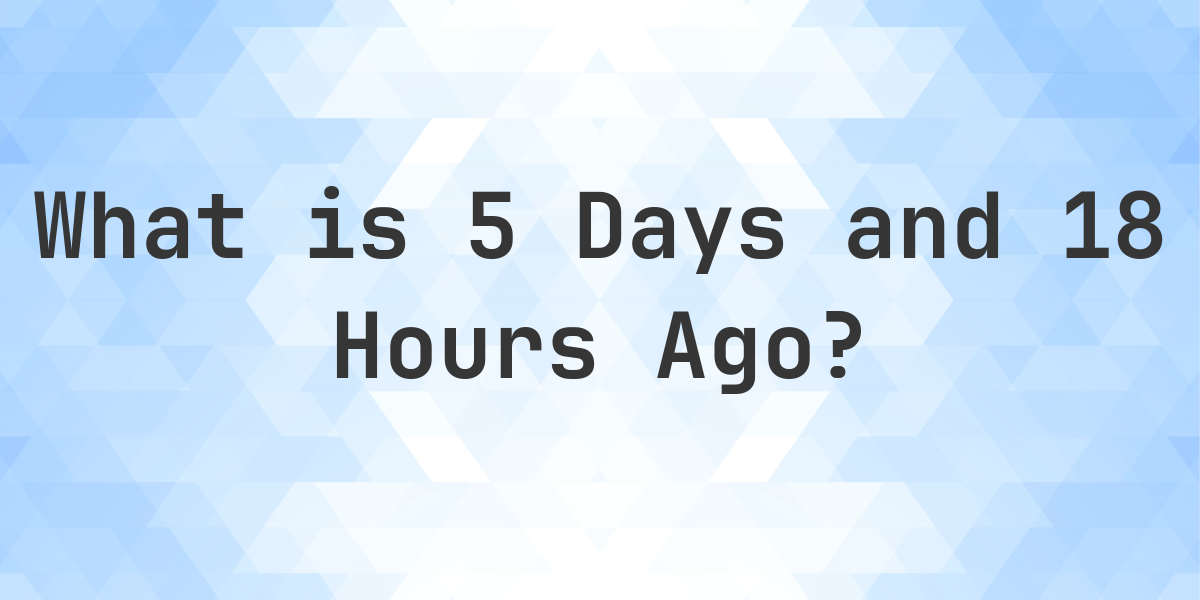 What Time Was It 5 Days and 18 Hours Ago? - Calculatio