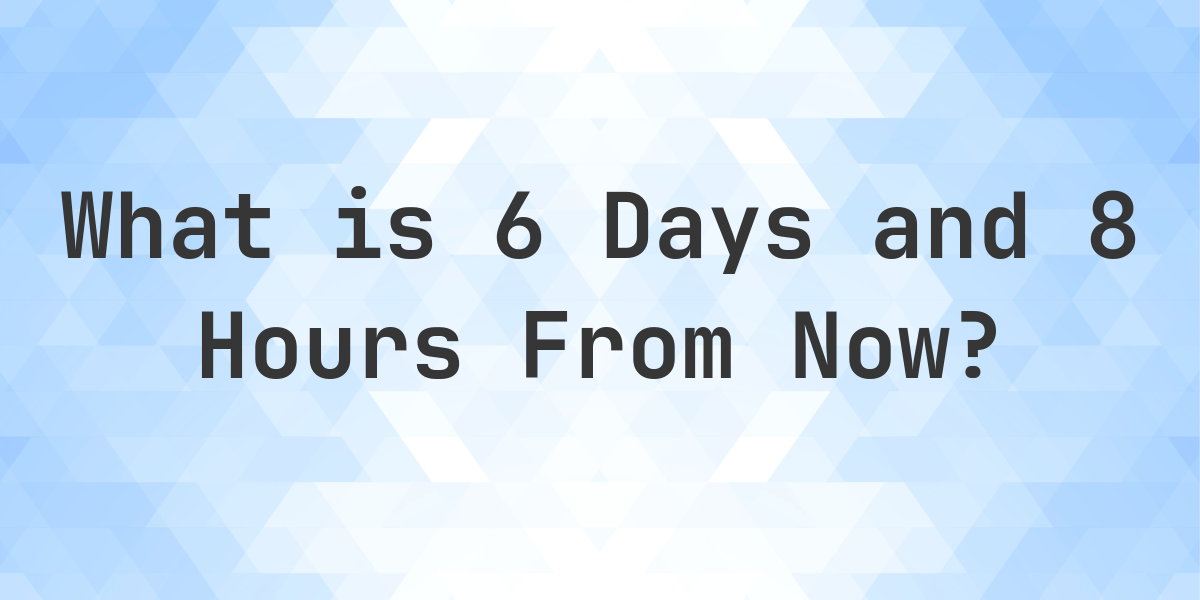 What Time Will It Be 6 Days and 8 Hours From Now? - Calculatio