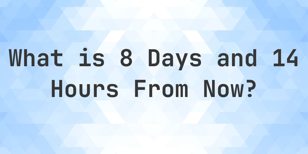 What Time Will It Be 8 Days and 14 Hours From Now? - Calculatio
