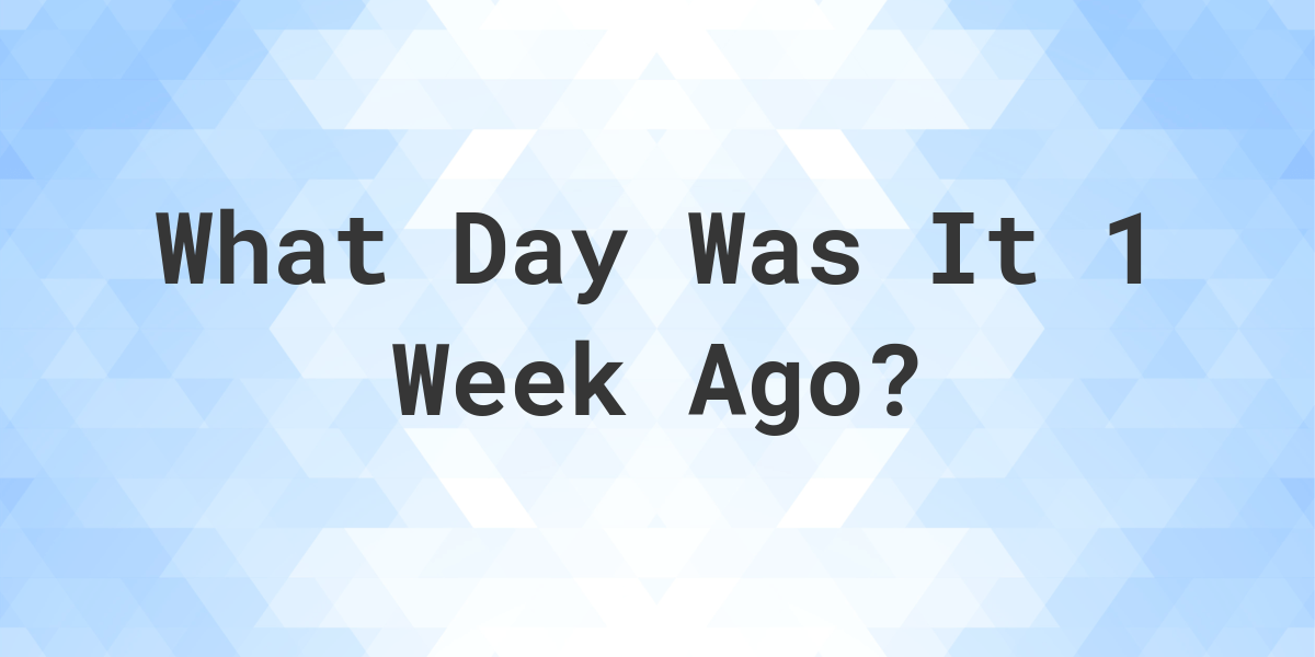 What Day Was It 1 Week Ago From Today? - Calculatio