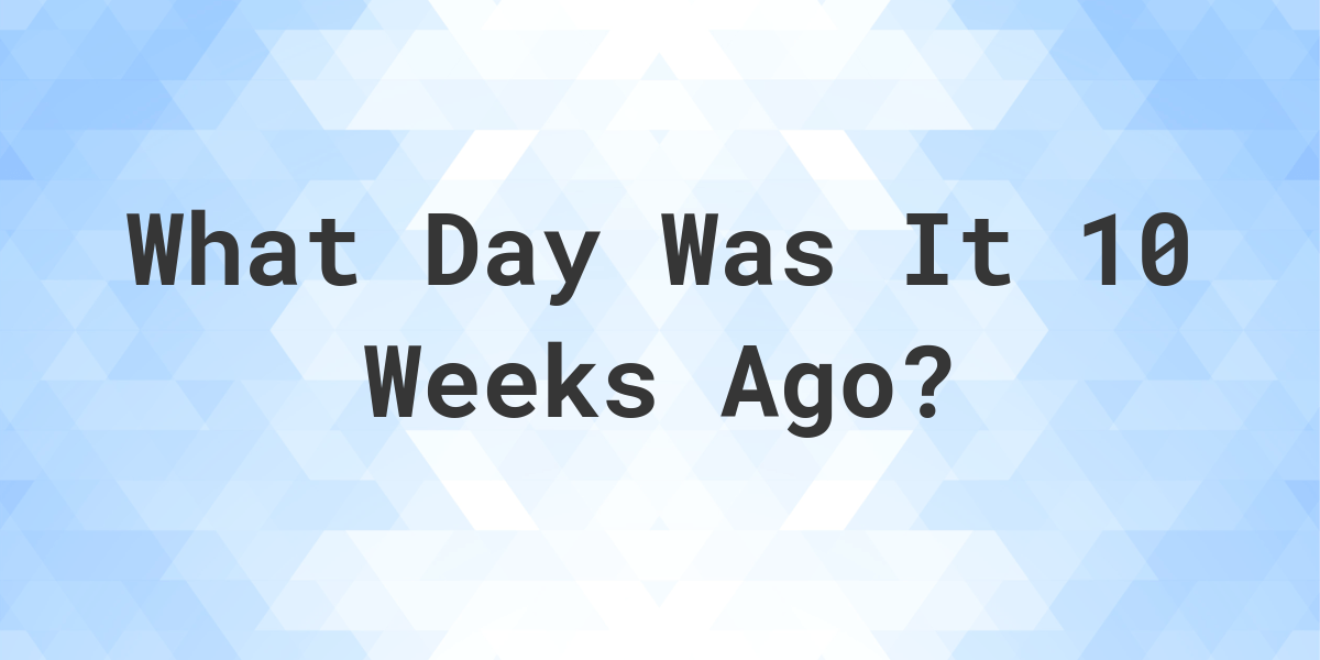 What Day Was It 10 Weeks Ago From Today? - Calculatio