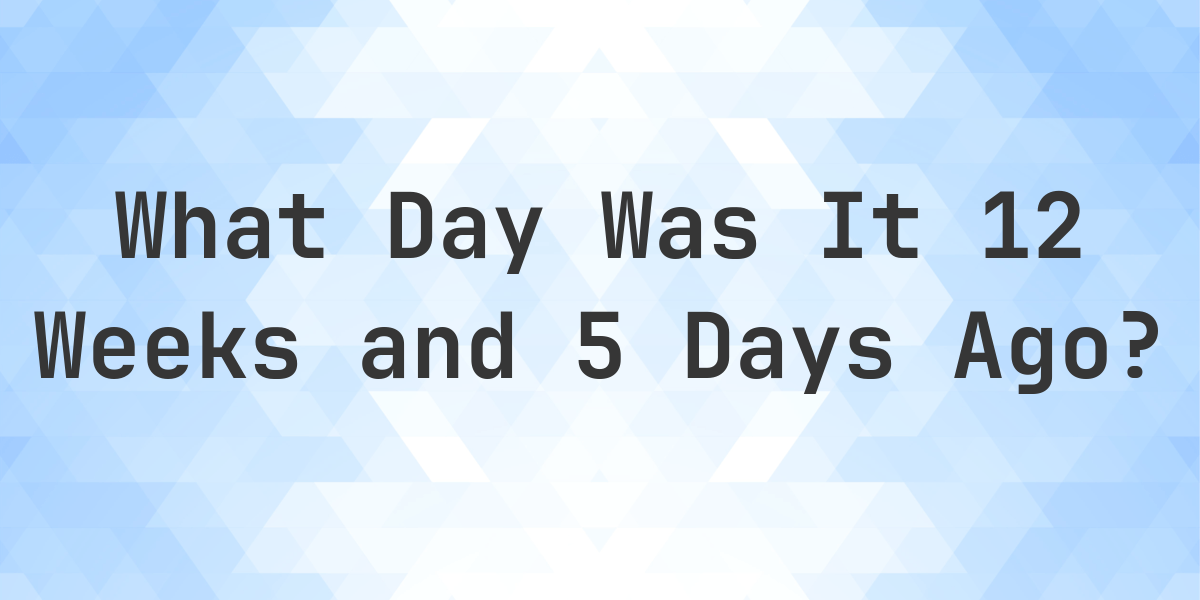 What Day Was It 12 Weeks and 5 Days Ago From Today? - Calculatio