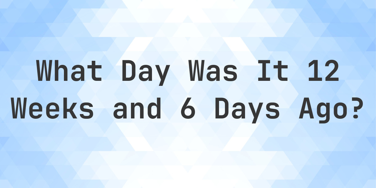 What Day Was It 12 Weeks and 6 Days Ago From Today? - Calculatio