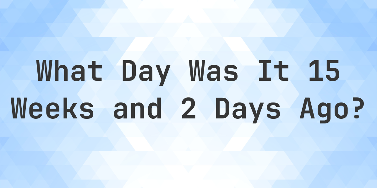What Day Was It 15 Weeks and 2 Days Ago From Today? - Calculatio