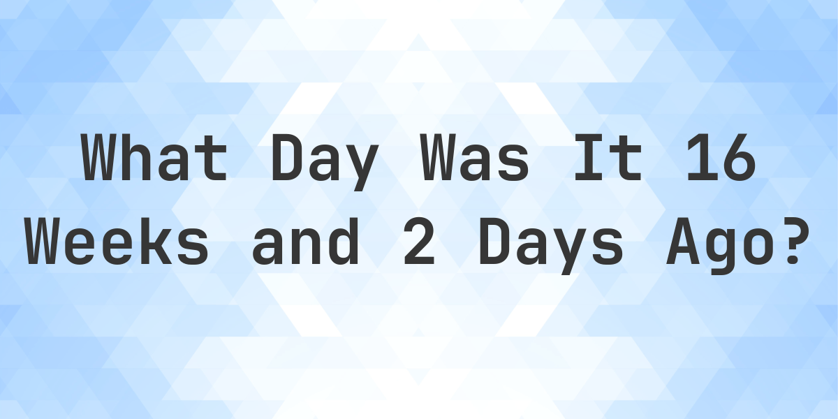 What Day Was It 16 Weeks and 2 Days Ago From Today? - Calculatio