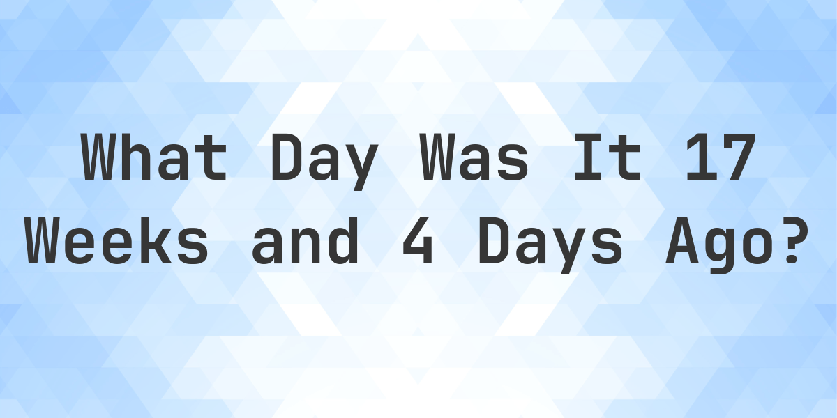 What Day Was It 17 Weeks and 4 Days Ago From Today? - Calculatio