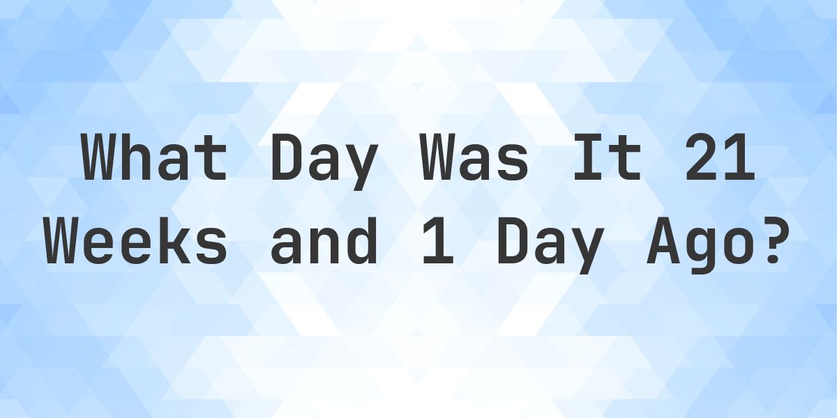 What Day Was It 21 Weeks and 1 Day Ago From Today? - Calculatio